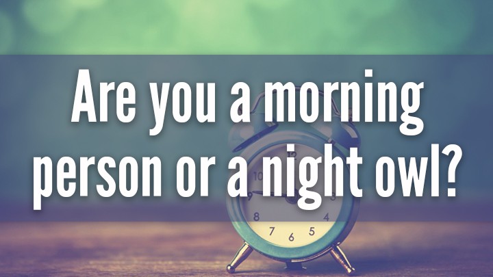 Are you a morning person or a night owl? - Starts at 60