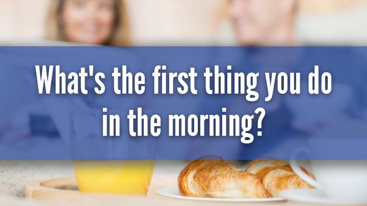 What’s the first thing you do in the morning? - Starts at 60